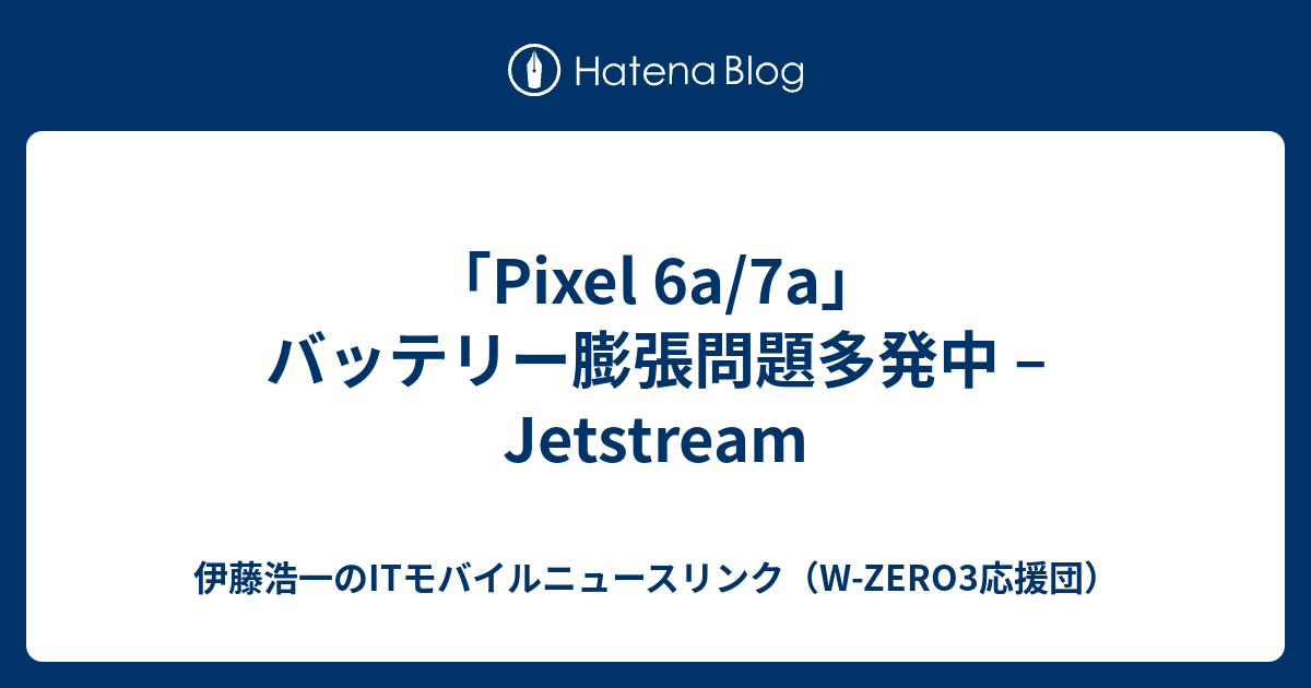 「Pixel 6a/7a」バッテリー膨張問題多発中 – Jetstream - 伊藤浩一のITモバイルニュースリンク（W-ZERO3応援団）