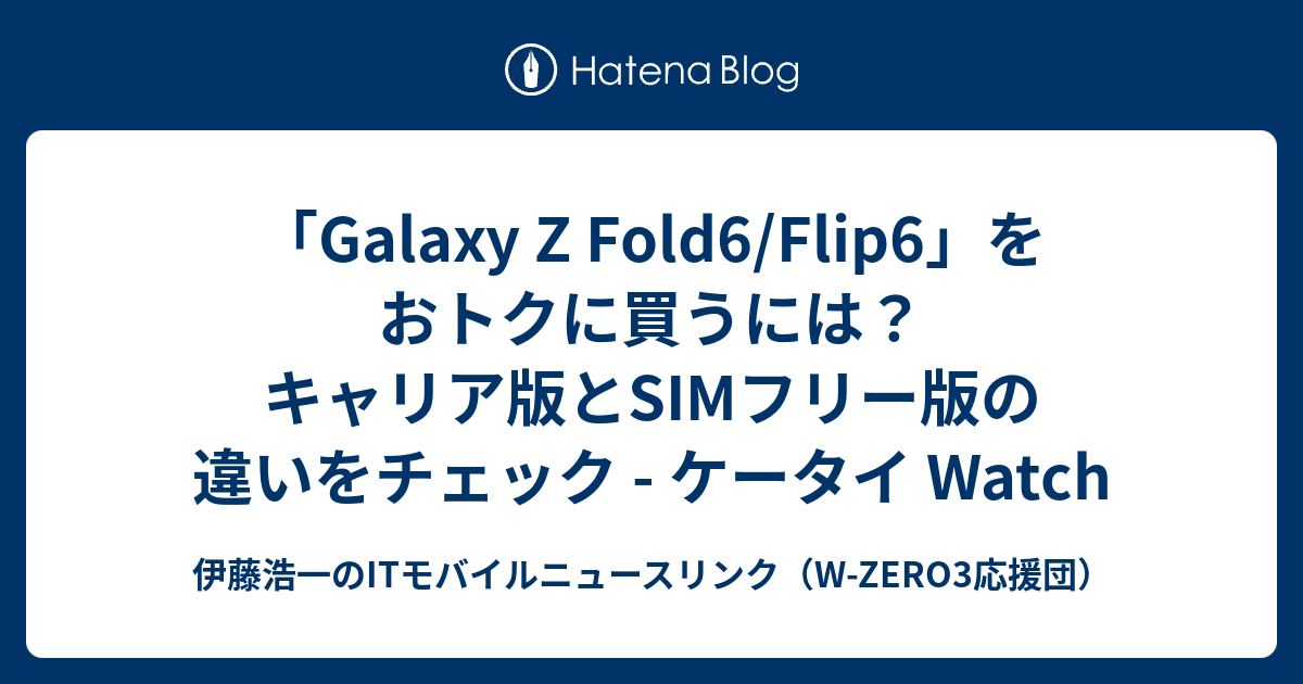 「Galaxy Z Fold6/Flip6」をおトクに買うには？ キャリア版とSIMフリー版の違いをチェック - ケータイ Watch - 伊藤浩一のITモバイルニュースリンク（W-ZERO3応援団）