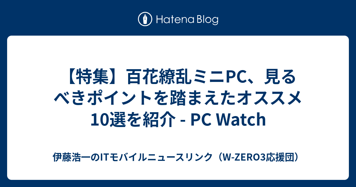 【特集】百花繚乱ミニPC、見るべきポイントを踏まえたオススメ10選を紹介 - PC Watch - 伊藤浩一のITモバイルニュースリンク（W-ZERO3応援団）