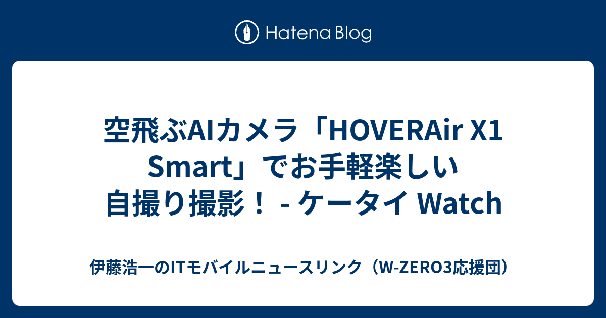 空飛ぶAIカメラ「HOVERAir X1 Smart」でお手軽楽しい自撮り撮影！ - ケータイ Watch - 伊藤浩一のITモバイルニュースリンク（W-ZERO3応援団）