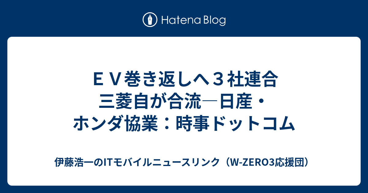 EV巻き返しへ3社連合 三菱自が合流―日産・ホンダ協業：時事ドットコム - 伊藤浩一のITモバイルニュースリンク（W-ZERO3応援団）
