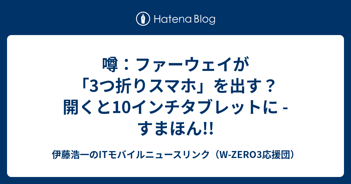 噂：ファーウェイが「3つ折りスマホ」を出す？開くと10インチタブレットに - すまほん!! - 伊藤浩一のITモバイルニュースリンク（W-ZERO3応援団）