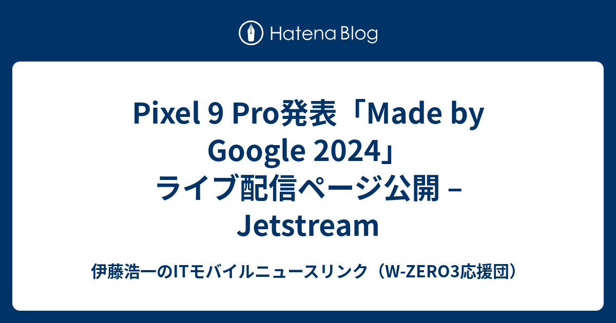 Pixel 9 Pro発表「Made by Google 2024」ライブ配信ページ公開 – Jetstream - 伊藤浩一のITモバイルニュースリンク（W-ZERO3応援団）