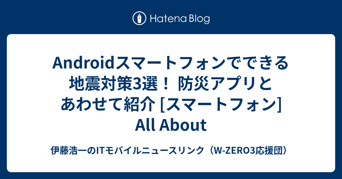 Androidスマートフォンでできる地震対策3選！ 防災アプリとあわせて紹介 [スマートフォン] All About - 伊藤浩一のITモバイルニュースリンク（W-ZERO3応援団）