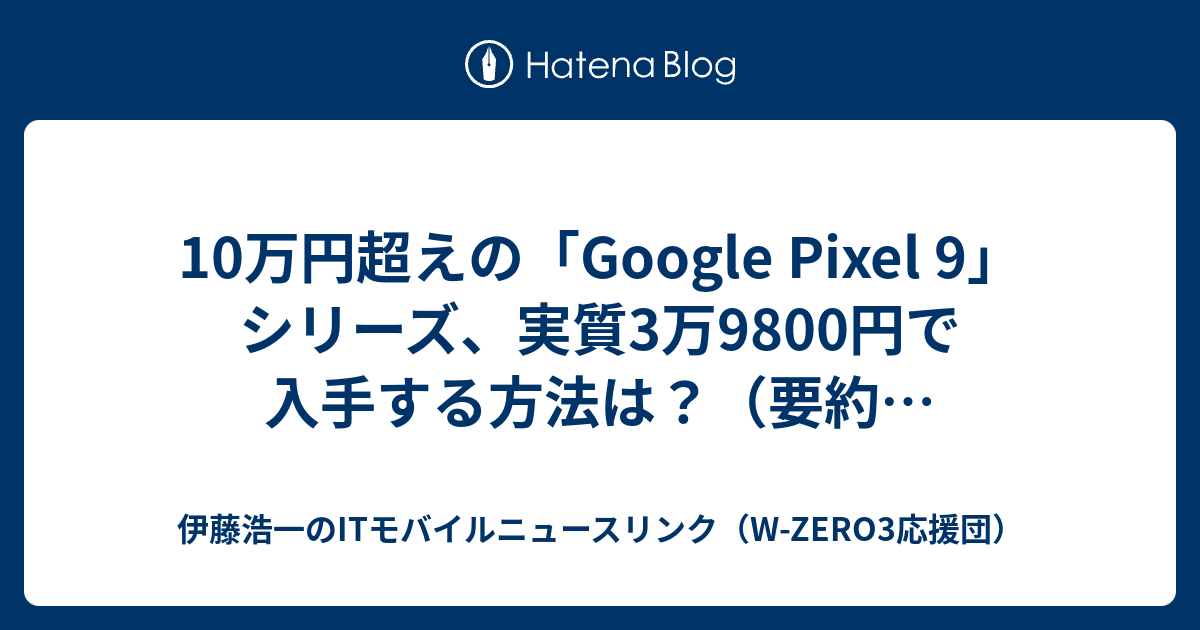 10万円超えの「Google Pixel 9」シリーズ、実質3万9800円で入手する方法は？（要約… - 伊藤浩一のITモバイルニュースリンク（W-ZERO3応援団）