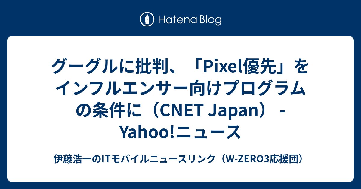 グーグルに批判、「Pixel優先」をインフルエンサー向けプログラムの条件に（CNET Japan） - Yahoo!ニュース - 伊藤浩一のITモバイルニュースリンク（W-ZERO3応援団）