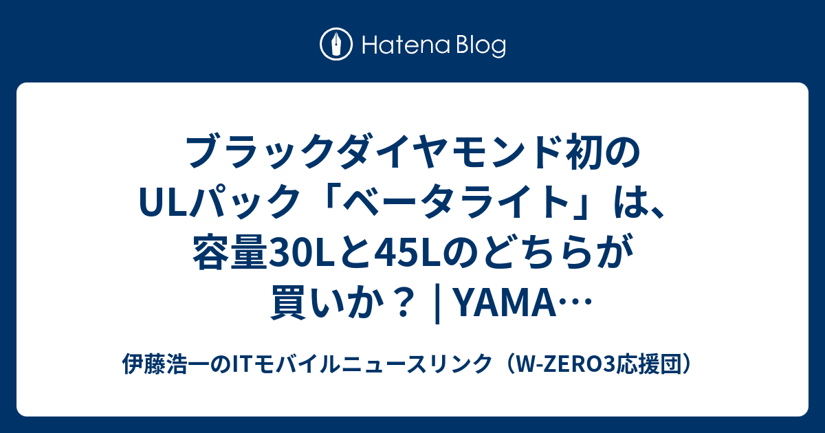 ブラックダイヤモンド初のULパック「ベータライト」は、容量30Lと45Lのどちらが買いか？ | YAMA HACK[ヤマハック] - 伊藤浩一のITモバイルニュースリンク（W-ZERO3応援団）