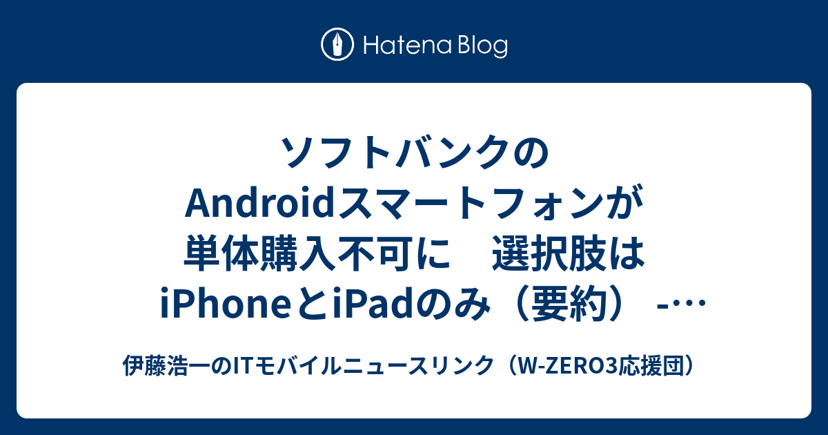 ソフトバンクのAndroidスマートフォンが単体購入不可に 選択肢はiPhoneとiPadのみ（要約） - ITmedia Mobile - 伊藤浩一のITモバイルニュースリンク（W ...