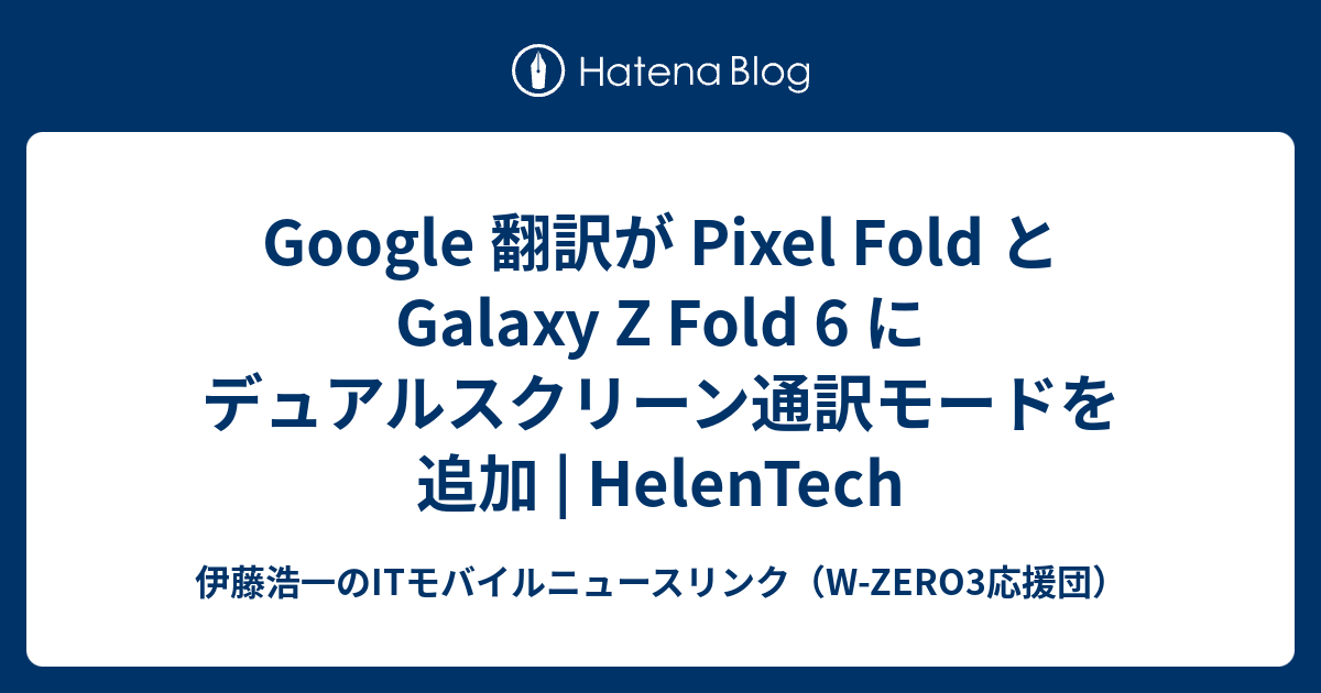 Google 翻訳が Pixel Fold と Galaxy Z Fold 6 にデュアルスクリーン通訳モードを追加 | HelenTech - 伊藤浩一のITモバイルニュースリンク（W ...