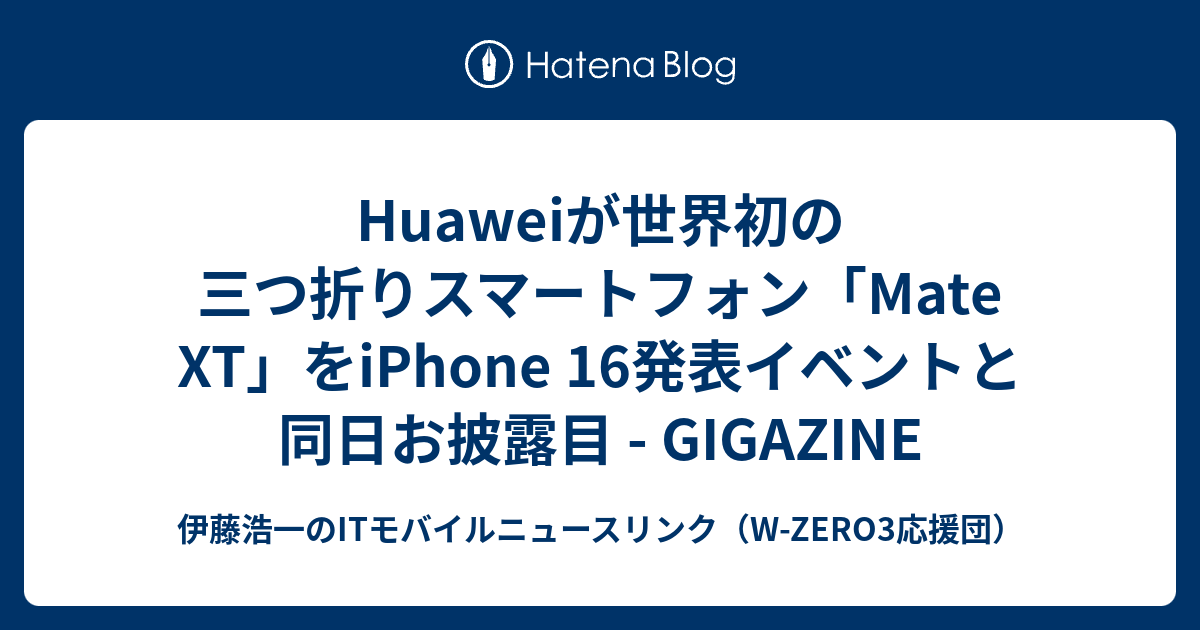 Huaweiが世界初の三つ折りスマートフォン「Mate XT」をiPhone 16発表イベントと同日お披露目 - GIGAZINE - 伊藤浩一のITモバイルニュースリンク（W-ZERO3応援団）