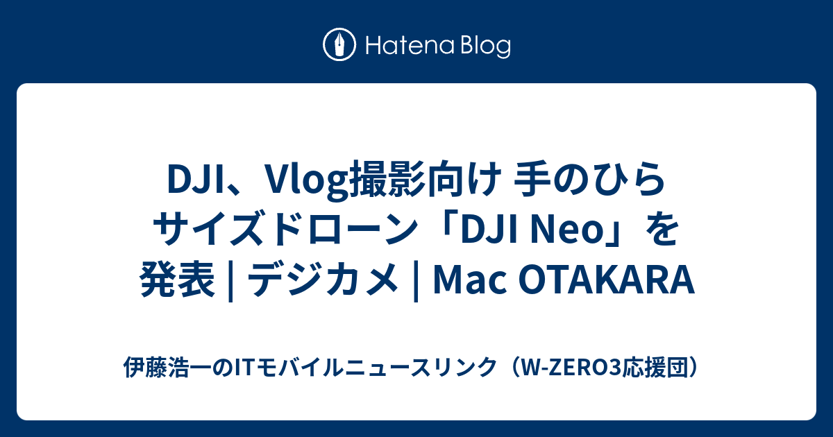 DJI、Vlog撮影向け 手のひらサイズドローン「DJI Neo」を発表 | デジカメ | Mac OTAKARA - 伊藤浩一のITモバイルニュースリンク（W-ZERO3応援団）