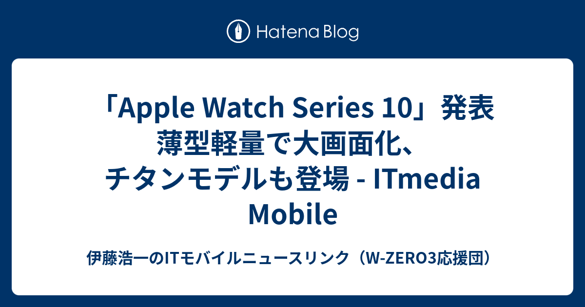 「Apple Watch Series 10」発表 薄型軽量で大画面化、チタンモデルも登場 - ITmedia Mobile - 伊藤浩一のITモバイルニュースリンク（W-ZERO3応援団）