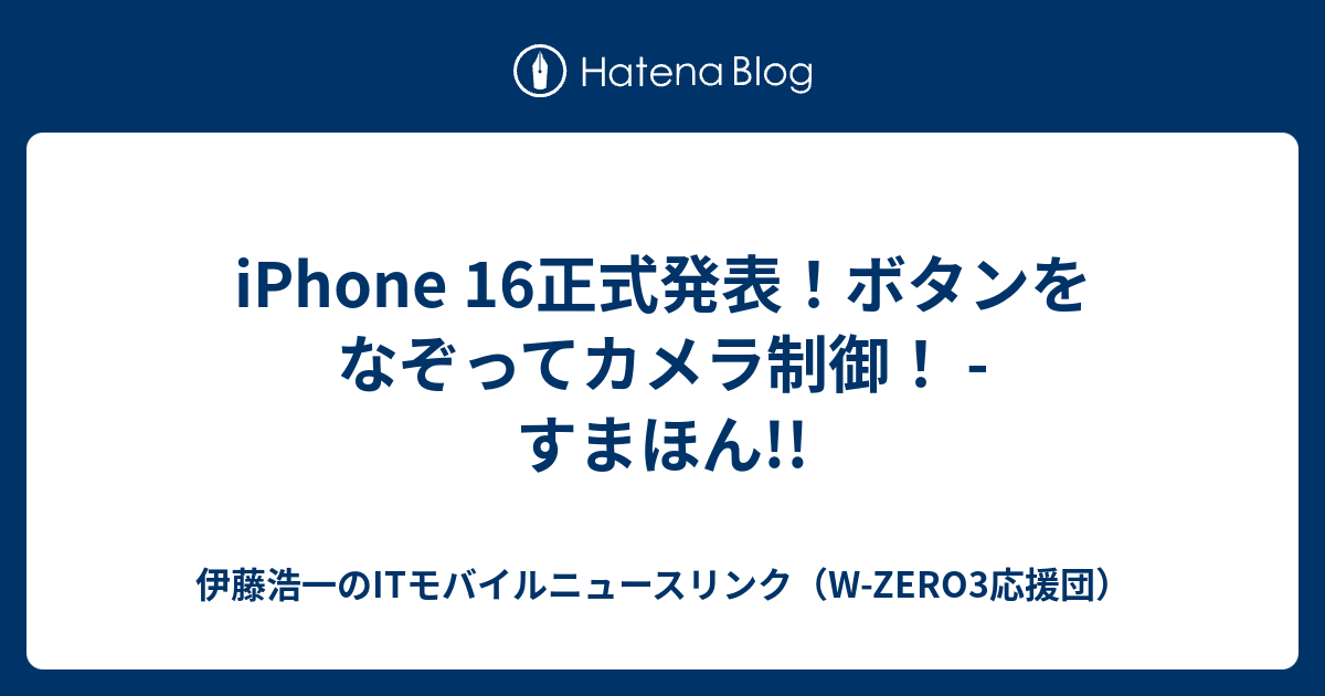 iPhone 16正式発表！ボタンをなぞってカメラ制御！ - すまほん!! - 伊藤浩一のITモバイルニュースリンク（W-ZERO3応援団）