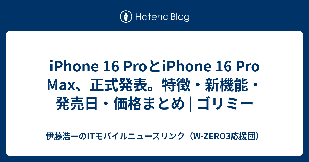 iPhone 16 ProとiPhone 16 Pro Max、正式発表。特徴・新機能・発売日・価格まとめ | ゴリミー - 伊藤浩一のITモバイルニュースリンク（W-ZERO3応援団）