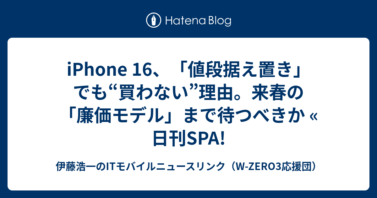 iPhone 16、「値段据え置き」でも“買わない”理由。来春の「廉価モデル」まで待つべきか « 日刊SPA! - 伊藤浩一のITモバイルニュースリンク（W-ZERO3応援団）