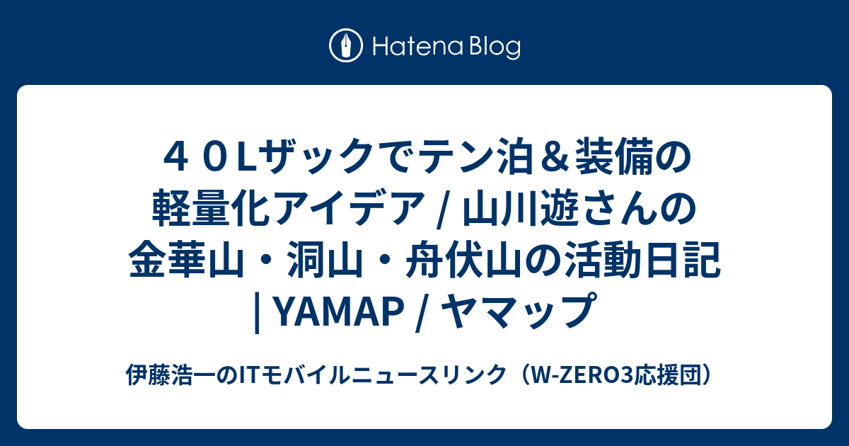40Lザックでテン泊＆装備の軽量化アイデア / 山川遊さんの金華山・洞山・舟伏山の活動日記 | YAMAP / ヤマップ - 伊藤浩一のITモバイルニュースリンク（W-ZERO3応援団）