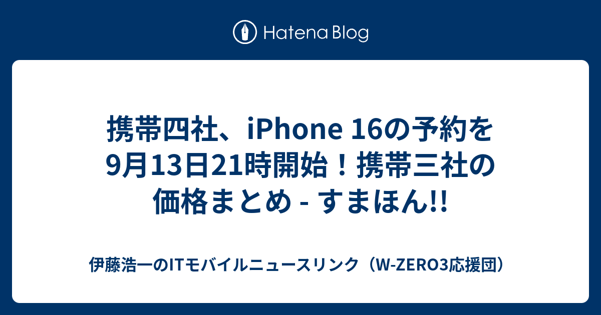 携帯四社、iPhone 16の予約を9月13日21時開始！携帯三社の価格まとめ - すまほん!! - 伊藤浩一のITモバイルニュースリンク（W-ZERO3応援団）