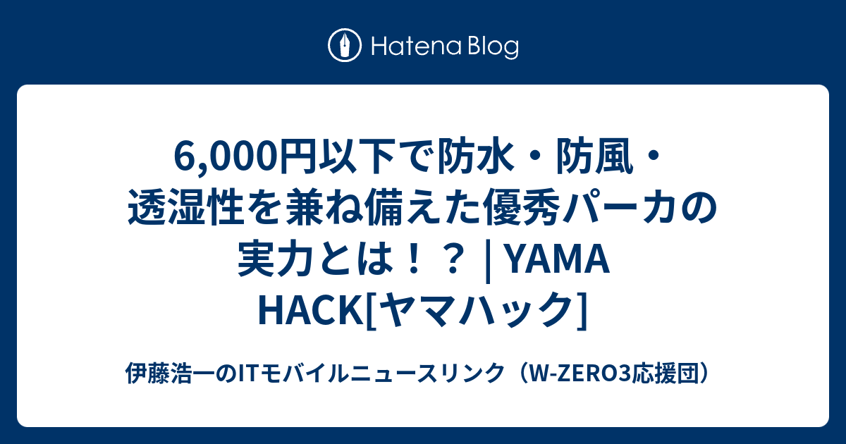 6,000円以下で防水・防風・透湿性を兼ね備えた優秀パーカの実力とは！？ | YAMA HACK[ヤマハック] - 伊藤浩一のITモバイルニュースリンク（W-ZERO3応援団）