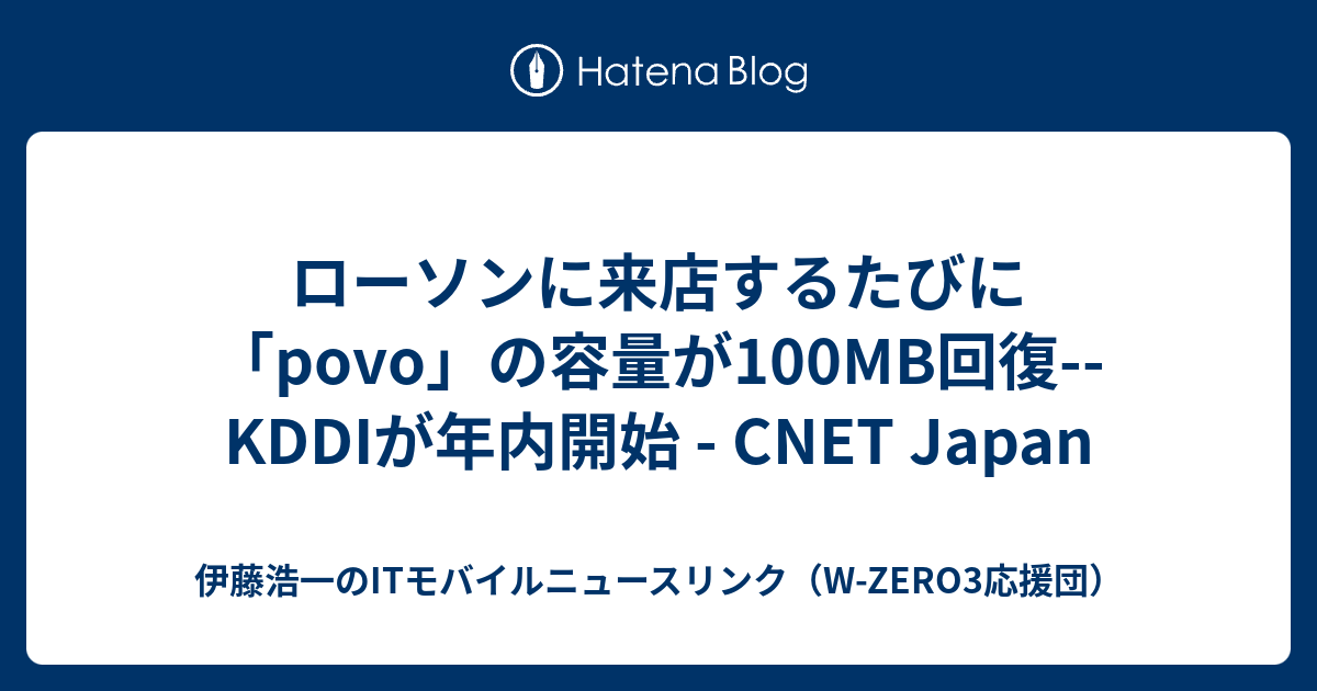 ローソンに来店するたびに「povo」の容量が100MB回復--KDDIが年内開始 - CNET Japan - 伊藤浩一のITモバイルニュースリンク（W-ZERO3応援団）
