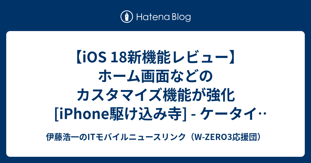 【iOS 18新機能レビュー】ホーム画面などのカスタマイズ機能が強化 [iPhone駆け込み寺] - ケータイ Watch - 伊藤浩一のITモバイルニュースリンク（W-ZERO3応援団）