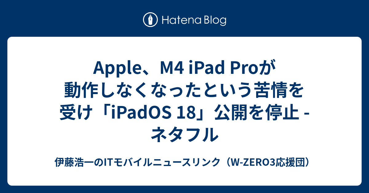 Apple、M4 iPad Proが動作しなくなったという苦情を受け「iPadOS 18」公開を停止 - ネタフル - 伊藤浩一のITモバイルニュースリンク（W-ZERO3応援団）