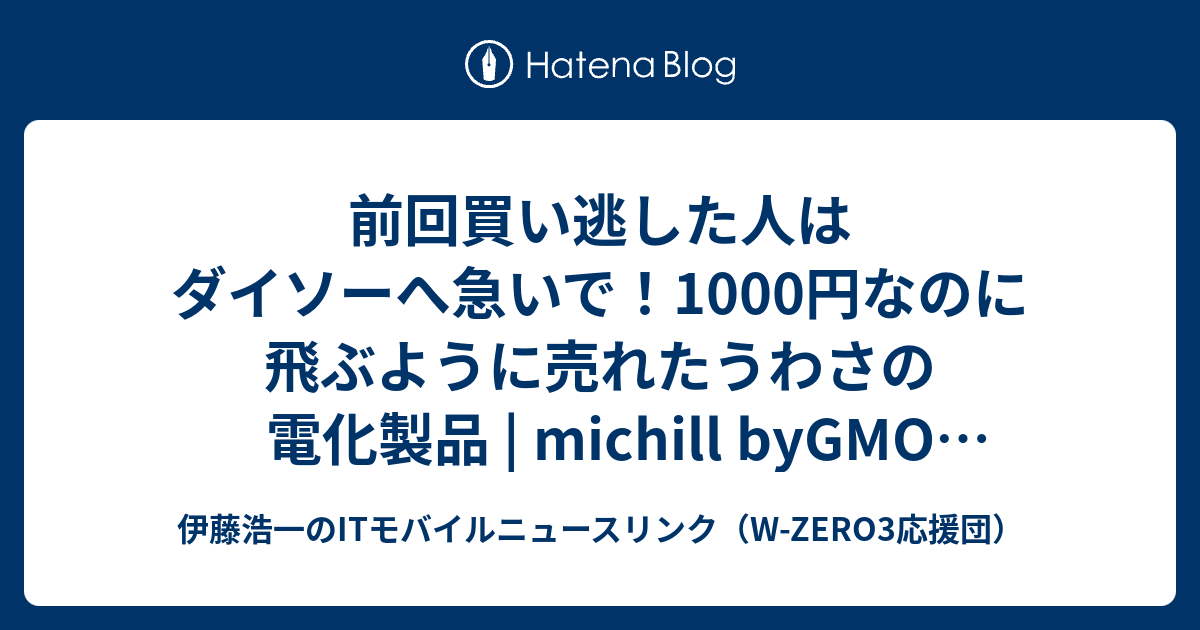 前回買い逃した人はダイソーへ急いで！1000円なのに飛ぶように売れたうわさの電化製品 | michill byGMO（ミチル） - 伊藤浩一のITモバイルニュースリンク（W-ZERO3応援団）