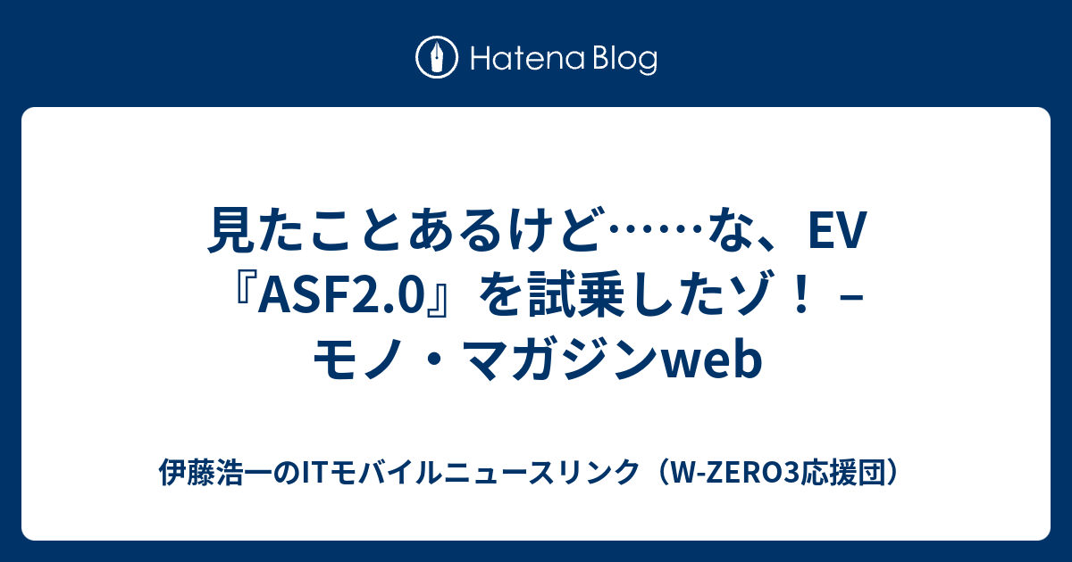 見たことあるけど……な、EV『ASF2.0』を試乗したゾ！ – モノ・マガジンweb - 伊藤浩一のITモバイルニュースリンク（W-ZERO3応援団）