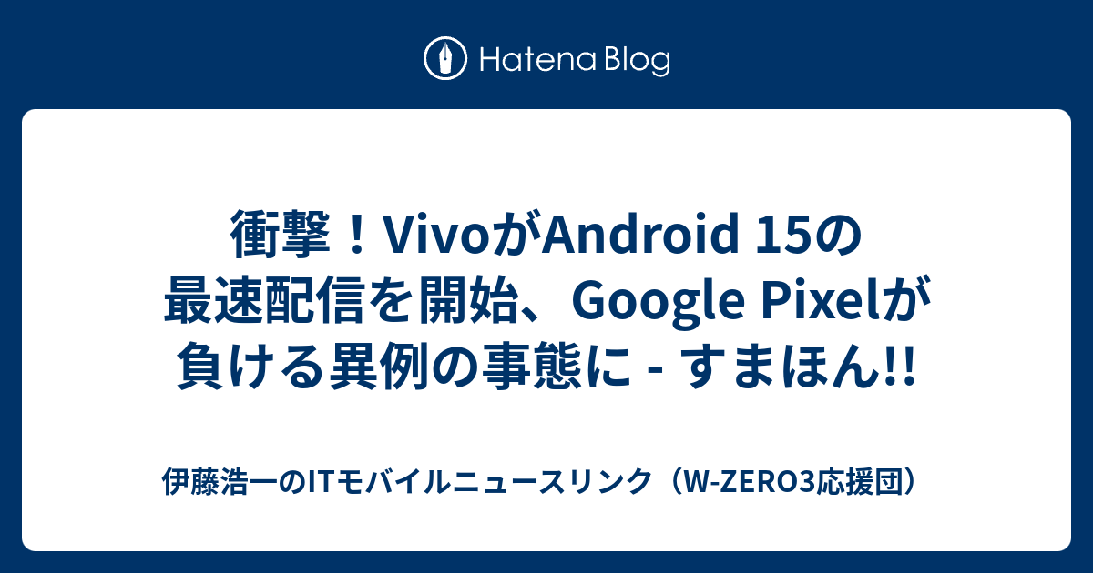 衝撃！VivoがAndroid 15の最速配信を開始、Google Pixelが負ける異例の事態に - すまほん!! - 伊藤浩一のITモバイルニュースリンク（W-ZERO3応援団）