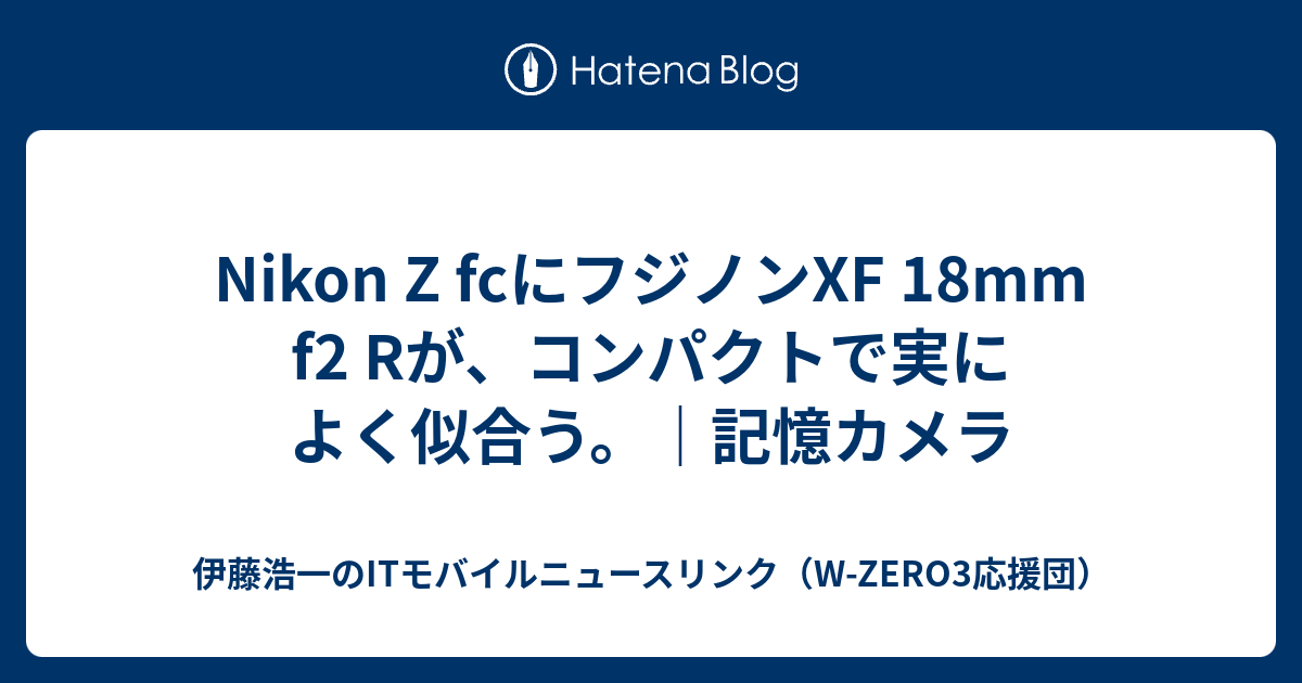 Nikon Z fcにフジノンXF 18mm f2 Rが、コンパクトで実によく似合う。｜記憶カメラ - 伊藤浩一のITモバイルニュースリンク ...