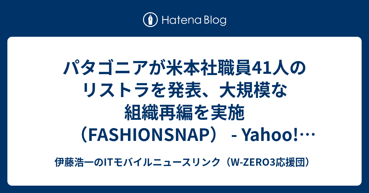 パタゴニアが米本社職員41人のリストラを発表、大規模な組織再編を実施（FASHIONSNAP） - Yahoo!ニュース - 伊藤浩一のITモバイルニュースリンク（W-ZERO3応援団）