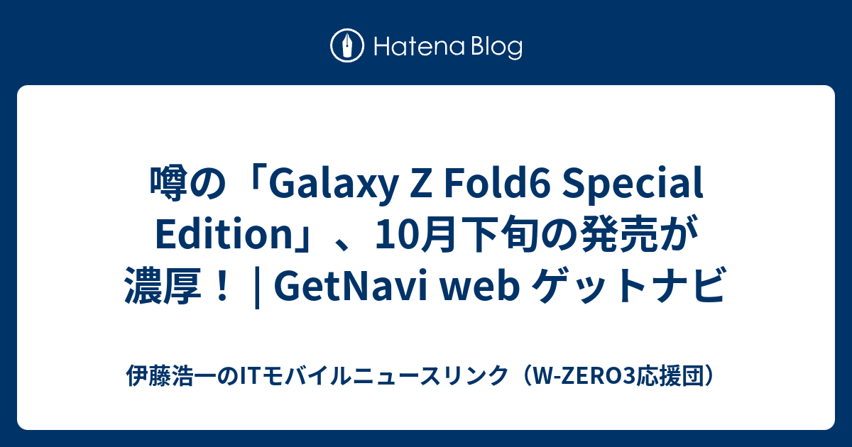 噂の「Galaxy Z Fold6 Special Edition」、10月下旬の発売が濃厚！ | GetNavi web ゲットナビ - 伊藤浩一のITモバイルニュースリンク（W-ZERO3応援団）