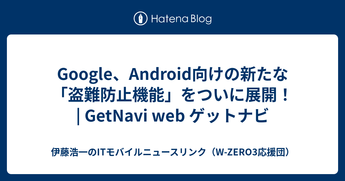 Google、Android向けの新たな「盗難防止機能」をついに展開！ | GetNavi web ゲットナビ - 伊藤浩一のITモバイルニュースリンク（W-ZERO3応援団）