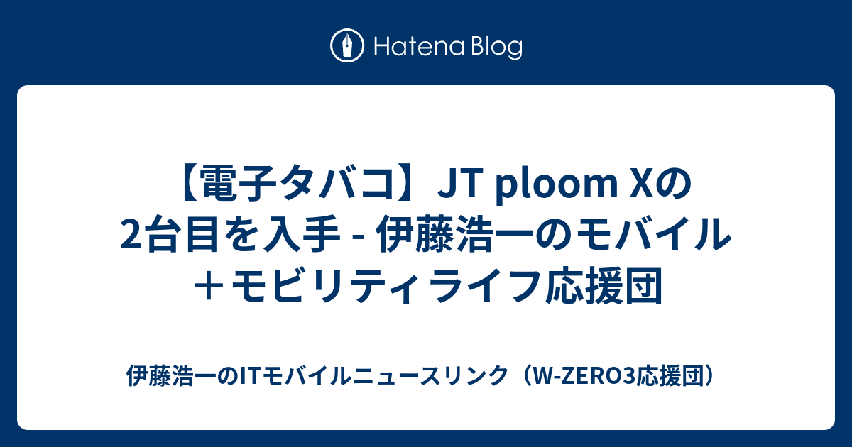 【電子タバコ】JT ploom Xの2台目を入手 - 伊藤浩一のモバイル＋モビリティライフ応援団 - 伊藤浩一のITモバイルニュースリンク（W-ZERO3応援団）