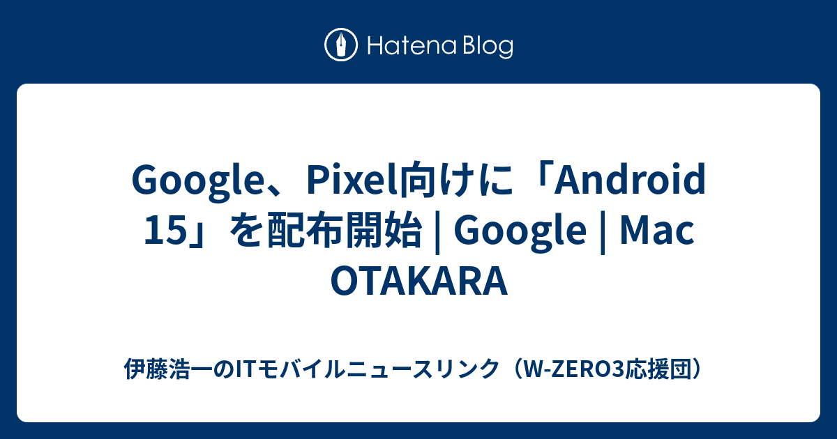 Google、Pixel向けに「Android 15」を配布開始 | Google | Mac OTAKARA - 伊藤浩一のITモバイルニュースリンク（W-ZERO3応援団）