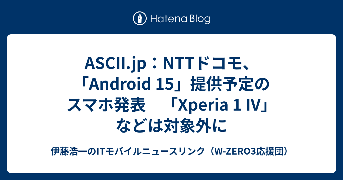 ASCII.jp：NTTドコモ、「Android 15」提供予定のスマホ発表 「Xperia 1 IV」などは対象外に - 伊藤浩一のITモバイルニュースリンク（W-ZERO3応援団）