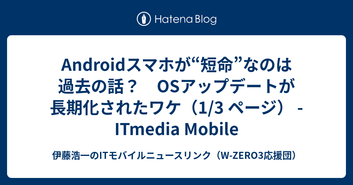 Androidスマホが“短命”なのは過去の話？ OSアップデートが長期化されたワケ（1/3 ページ） - ITmedia Mobile - 伊藤浩一のITモバイルニュースリンク（W-ZERO3応援団）