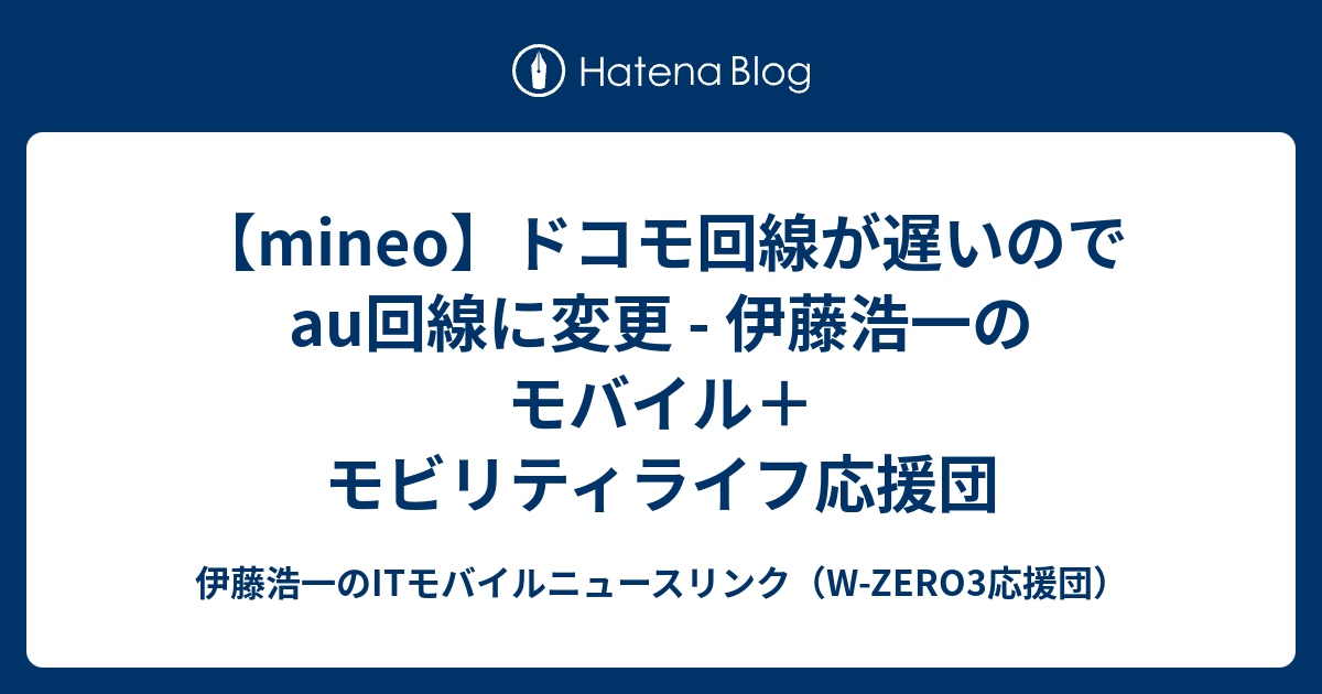 【mineo】ドコモ回線が遅いのでau回線に変更 - 伊藤浩一のモバイル＋モビリティライフ応援団 - 伊藤浩一のITモバイルニュースリンク（W-ZERO3応援団）
