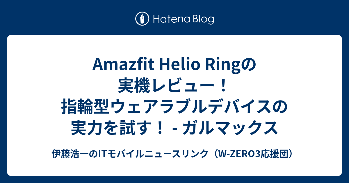 Amazfit Helio Ringの実機レビュー！指輪型ウェアラブルデバイスの実力を試す！ - ガルマックス - 伊藤浩一のITモバイルニュースリンク（W-ZERO3応援団）