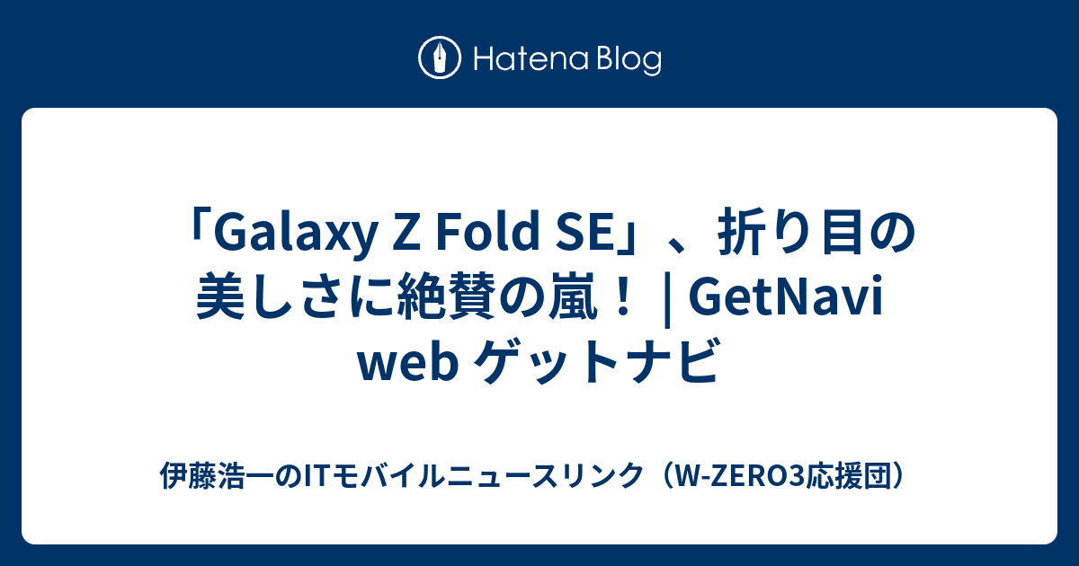 「Galaxy Z Fold SE」、折り目の美しさに絶賛の嵐！ | GetNavi web ゲットナビ - 伊藤浩一のITモバイルニュースリンク（W-ZERO3応援団）