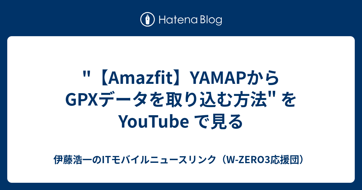 Amazfit】YAMAPからGPXデータを取り込む方法" を YouTube で見る - 伊藤浩一のITモバイルニュースリンク（W-ZERO3応援団）
