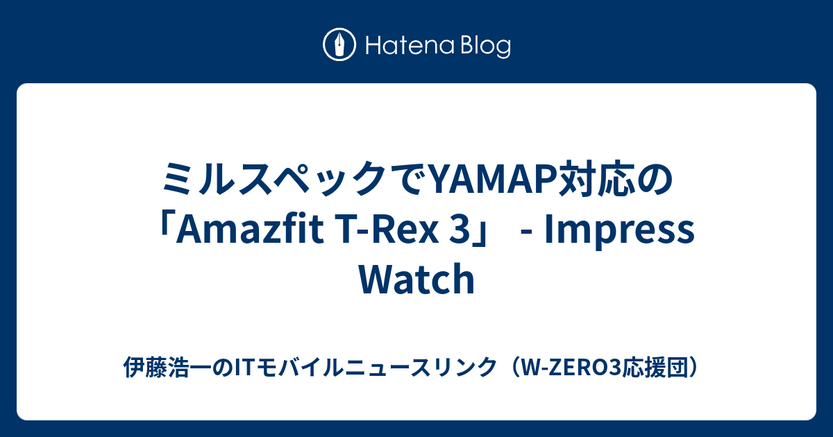 ミルスペックでYAMAP対応の「Amazfit T-Rex 3」 - Impress Watch - 伊藤浩一のITモバイルニュースリンク（W-ZERO3応援団）