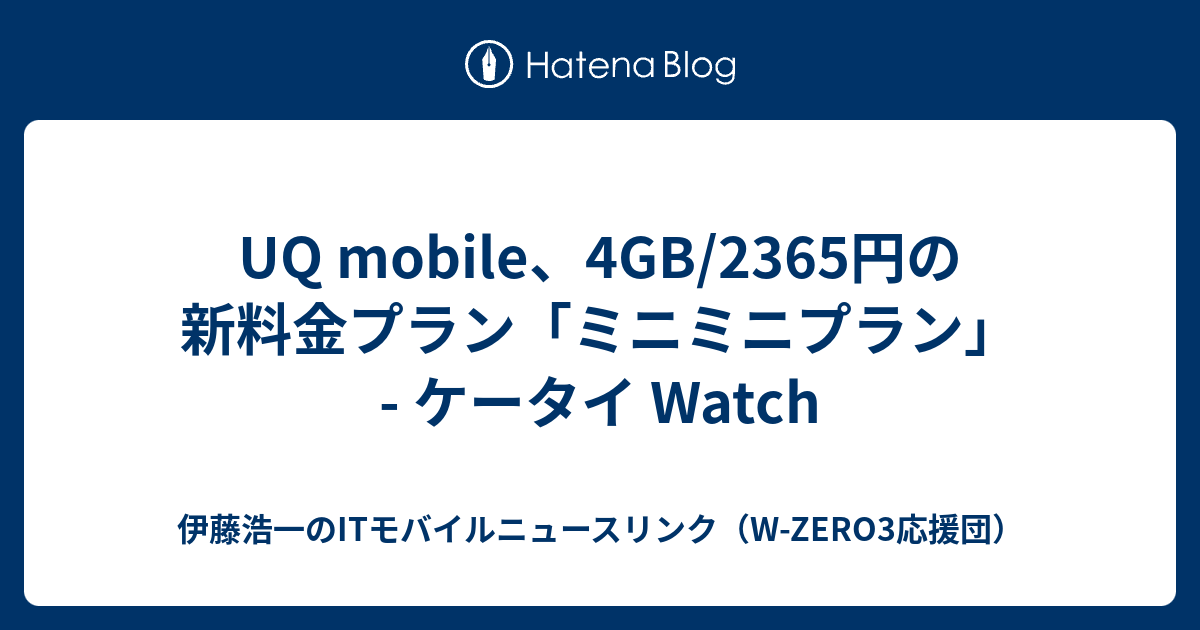 UQ mobile、4GB/2365円の新料金プラン「ミニミニプラン」 - ケータイ Watch - 伊藤浩一のITモバイルニュースリンク（W-ZERO3応援団）