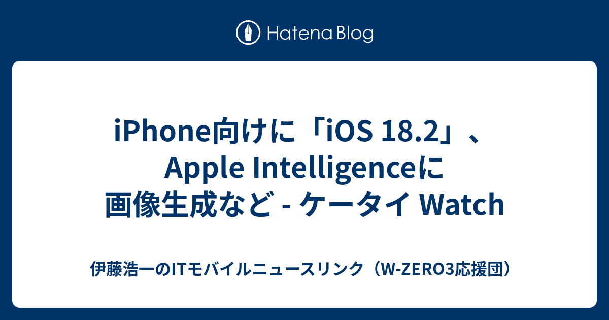 iPhone向けに「iOS 18.2」、Apple Intelligenceに画像生成など - ケータイ Watch - 伊藤浩一のITモバイルニュースリンク（W-ZERO3応援団）