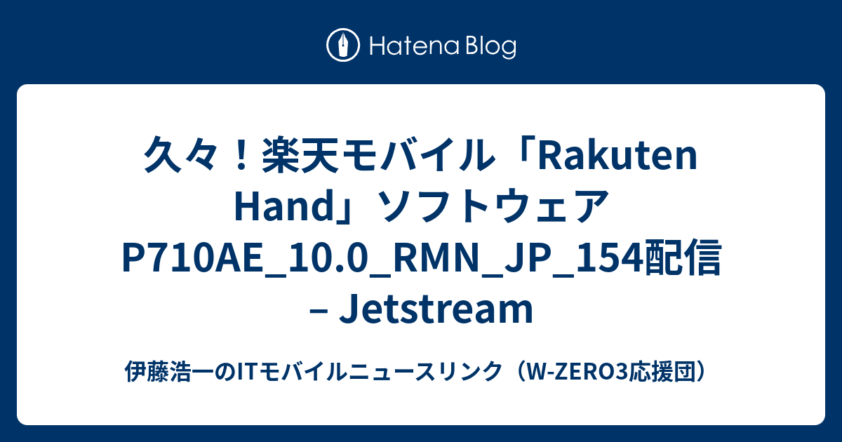 久々！楽天モバイル「Rakuten Hand」ソフトウェアP710AE_10.0_RMN_JP_154配信 – Jetstream - 伊藤浩一のITモバイルニュースリンク（W-ZERO3応援団）