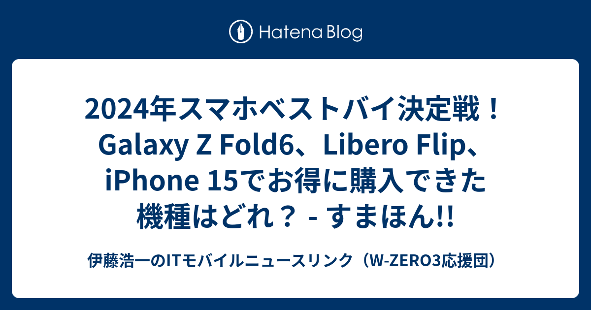 2024年スマホベストバイ決定戦！Galaxy Z Fold6、Libero Flip、iPhone 15でお得に購入できた機種はどれ？ - すまほん!! - 伊藤浩一のITモバイルニュース ...