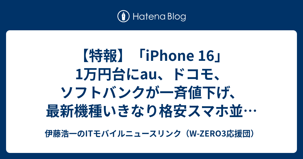 【特報】「iPhone 16」1万円台にau、ドコモ、ソフトバンクが一斉値下げ、最新機種いきなり格安スマホ並みの手ごろさに | Buzzap！ - 伊藤浩一のITモバイルニュースリンク（W ...