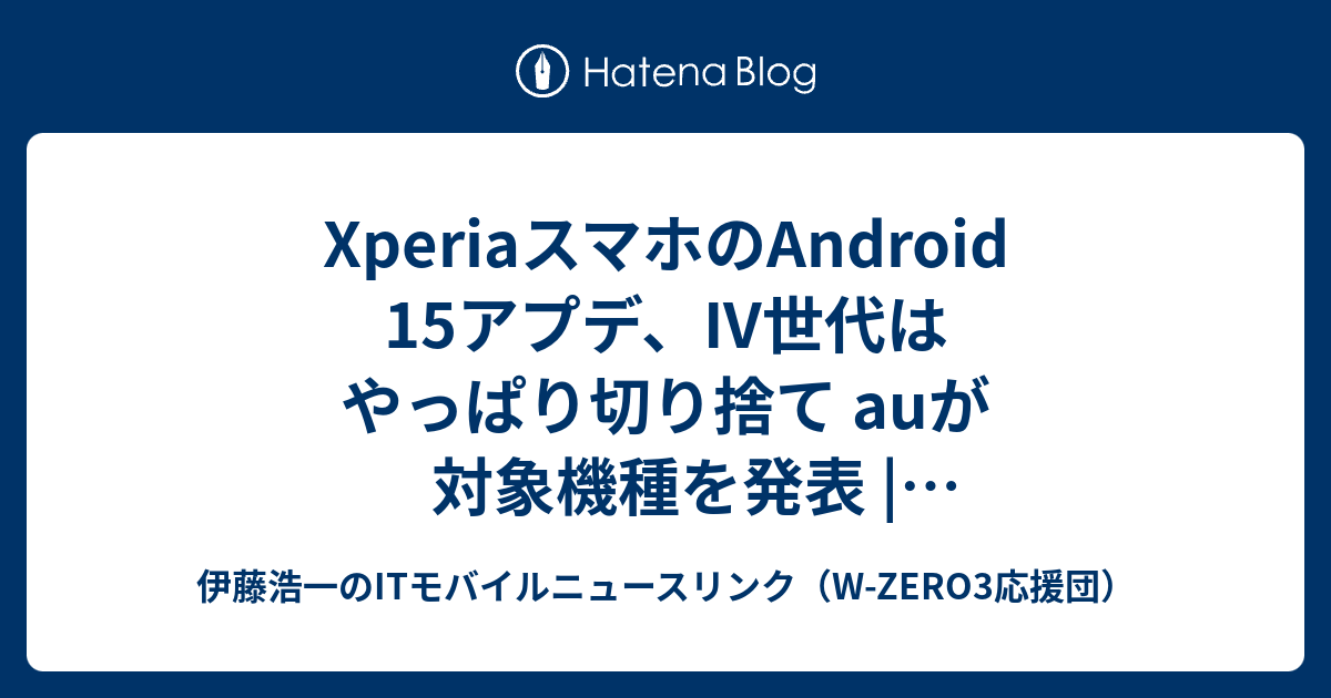XperiaスマホのAndroid 15アプデ、IV世代はやっぱり切り捨て auが対象機種を発表 | スマホダイジェスト - 伊藤浩一のITモバイルニュースリンク（W-ZERO3応援団）