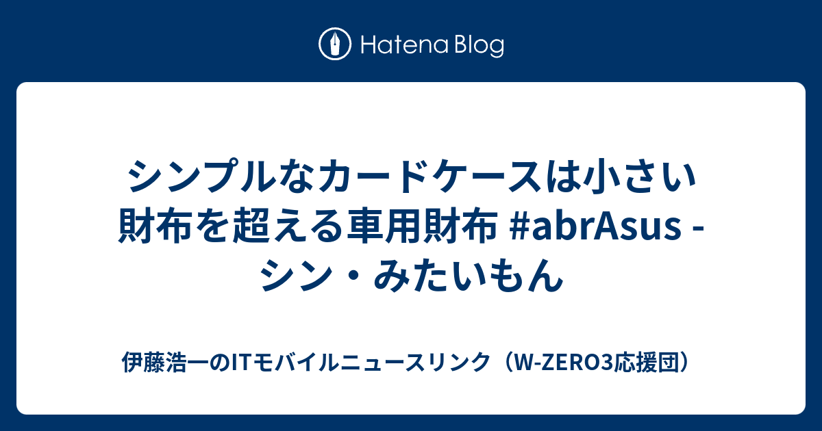 シンプルなカードケースは小さい財布を超える車用財布 #abrAsus - シン・みたいもん - 伊藤浩一のITモバイルニュースリンク（W-ZERO3応援団）