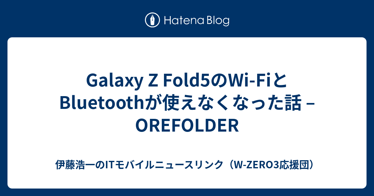 Galaxy Z Fold5のWi-FiとBluetoothが使えなくなった話 – OREFOLDER - 伊藤浩一のITモバイルニュースリンク（W-ZERO3応援団）