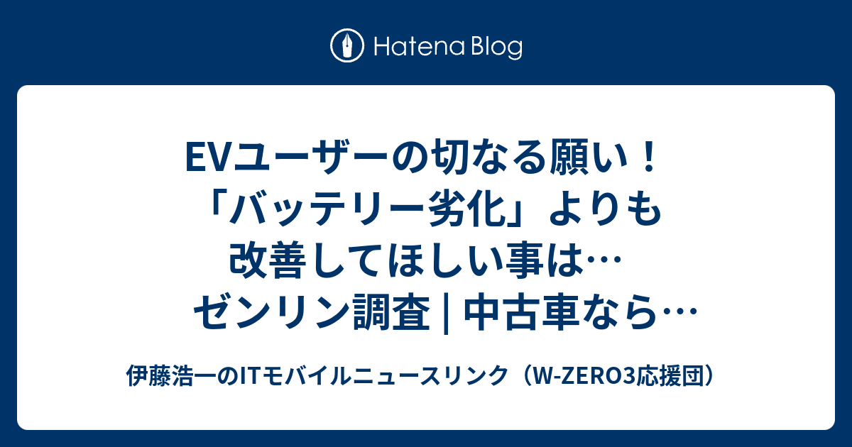 EVユーザーの切なる願い！「バッテリー劣化」よりも改善してほしい事は… ゼンリン調査 | 中古車なら【グーネット】 - 伊藤浩一のITモバイルニュースリンク（W-ZERO3応援団）